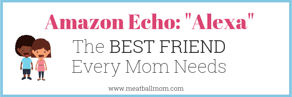 Amazon Echo: "Alexa" The Best Friend Every Mom Needs - MeatballMom